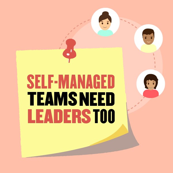 Self-Managed Teams Need Leaders Too Self-Managed Teams Need Leaders Too